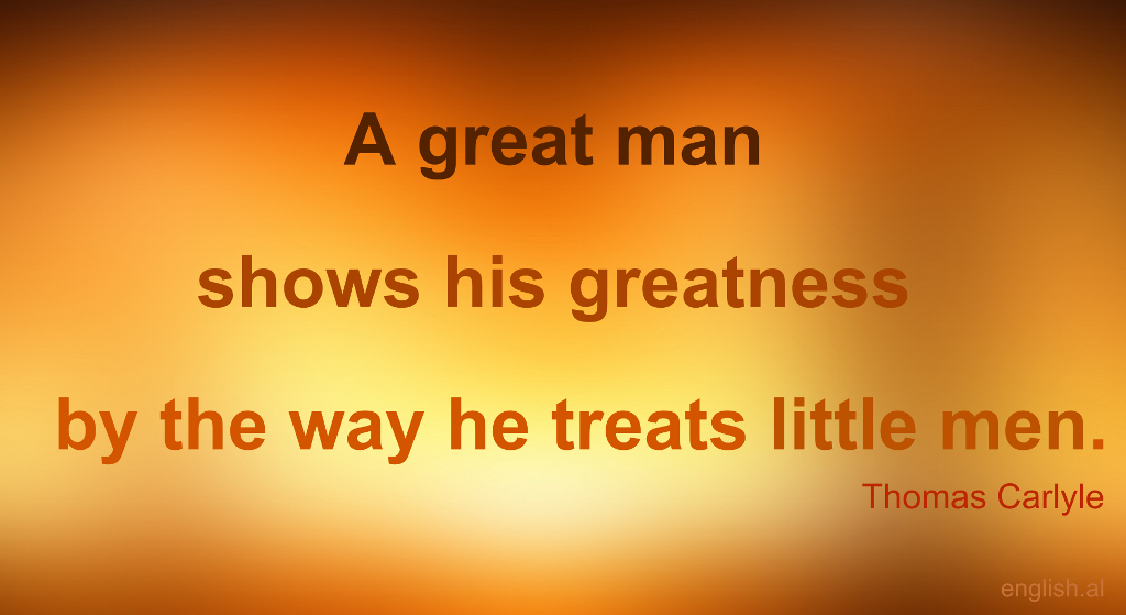 A great man shows his greatness by the way he treats little men ...