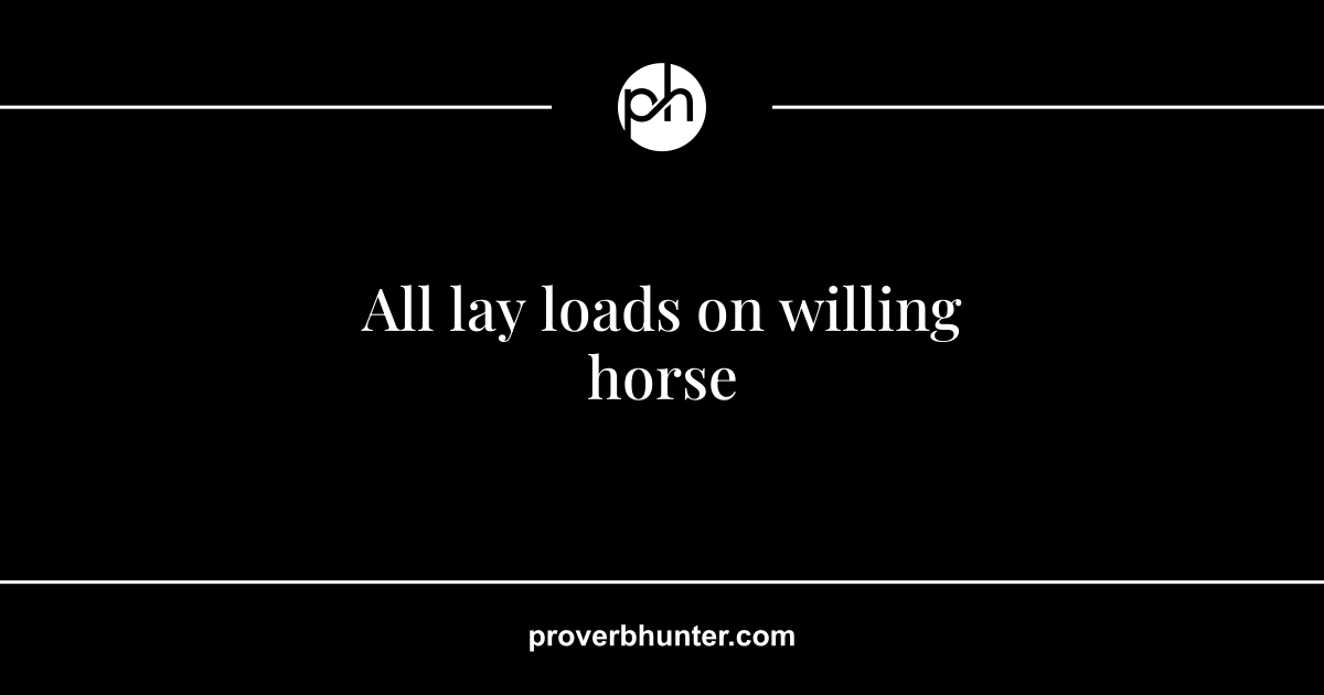 All lay loads on willing horse · meaning · Proverb Hunter